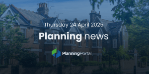 Planning news – 24 April 2025 | Planning Portal Blog